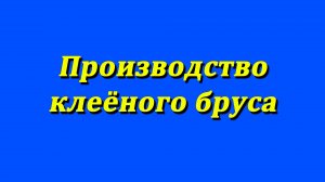 Производство клеёного бруса