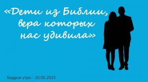 Бодрое утро 10.05.25 - «Дети из Библии, вера которых нас удивила»