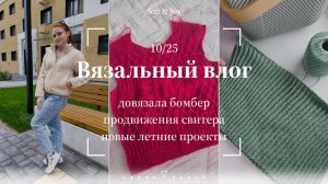 Вязальный влог 10/25 | Связала идеальный бомбер. Продвижения свитера и идеи для летних проектов