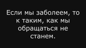 Если мы заболеем, то к таким, как мы обращаться не станем.