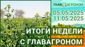 Итоги недели с ГлавАгроном. 05.05.2025 - 11.05.2025