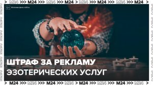 Для эзотериков хотят ввести штрафы за рекламу услуг до 1 млн рублей - Москва 24