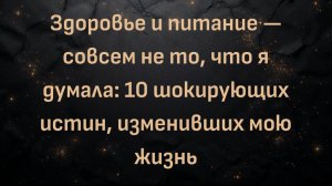 Здоровье и питание — совсем не то, что я думала: 10 шокирующих истин, изменивших мою жизнь