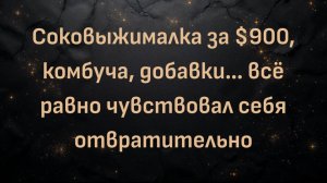 Соковыжималка за $900, комбуча, добавки… всё равно чувствовал себя отвратительно (Кент)