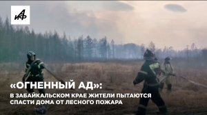 «Огненный ад»: в Забайкальском крае жители пытаются спасти дома от лесного пожара