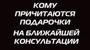 КОМУ ПРИЧИТАЮТСЯ ПОДАРОЧКИ НА БЛИЖАЙШЕЙ КОНСУЛЬТАЦИИ