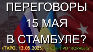 ПЕРЕГОВОРЫ 15 МАЯ В СТАМБУЛЕ? ТАРО + СОН ПРО "КОРАБЛЬ"... (13.05.2025)