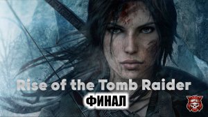 Rise of the Tomb Raider - ФИНАЛ