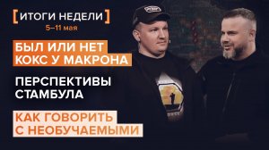 Был или нет кокс у Макрона, перспективы Стамбула, как говорить с необучаемыми — итоги 19 недели