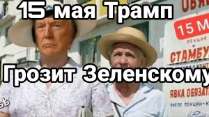 15 мая Трамп ГРОЗИТ ЗЕЛЕНСКОМУ!
