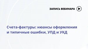 Вебинар Счета-фактуры_ нюансы оформления и типичные ошибки, УПД и УКД