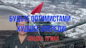 Будьте оптимистами - худшее впереди, сводка 15 мая