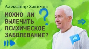 Можно ли вылечить психическое заболевание? - Александр Хакимов