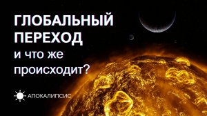 E0015 АПОКАЛИПСИС - ГЛОБАЛЬНЫЙ ПЕРЕХОД и что же происходит?