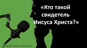 Бодрое утро 15.05.25 - «Кто такой свидетель Иисуса Христа?»