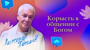 Корысть в общении с Богом - Александр Хакимов