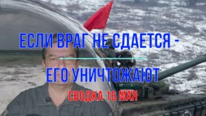 Если враг не сдаётся - его уничтожают, сводка 16 мая