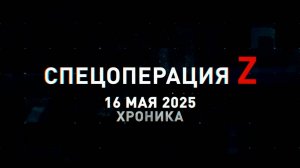 Спецоперация Z: хроника главных военных событий 16 мая