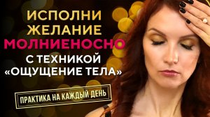 Исполни желание МОЛНИЕНОСНО. Техника “Ощущение тела” на каждый день и все, о чем мечтаешь, сбудется