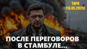 ПОСЛЕ ПЕРЕГОВОРОВ В СТАМБУЛЕ... (ТАРО. 16.05.2025)