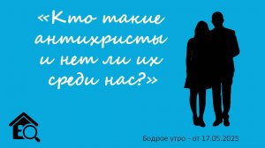 Бодрое утро 17.05.25 - «Кто такие антихристы и нет ли их среди нас?»