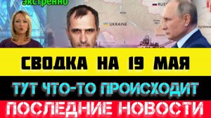 СВОДКА БОЕВЫХ ДЕЙСТВИЙ - ВОЙНА НА УКРАИНЕ НА 19 МАЯ, НОВОСТИ СВО