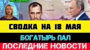 СВОДКА БОЕВЫХ ДЕЙСТВИЙ - ВОЙНА НА УКРАИНЕ НА 18 МАЯ, НОВОСТИ СВО