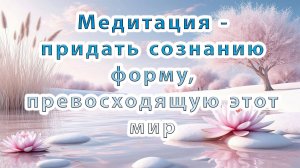 Медитация – придать сознанию форму, превосходящую этот мир