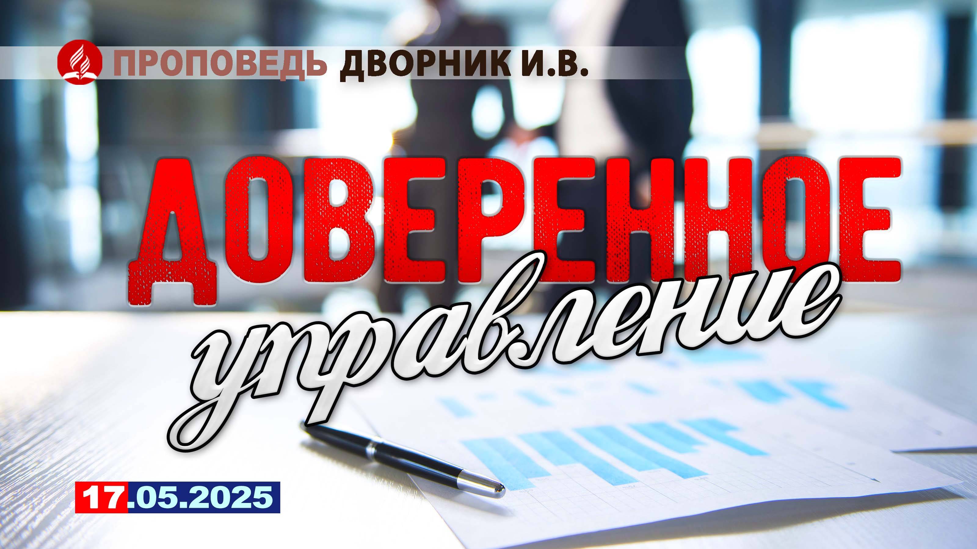 ДОВЕРЕННОЕ УПРАВЛЕНИЕ. 17.05.2025 г. Проповедь - Дворник И.В.