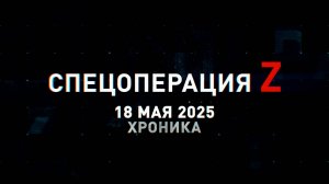 Спецоперация Z: хроника главных военных событий 18 мая