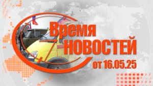 "ВРЕМЯ НОВОСТЕЙ" от 16.05.2025 г.