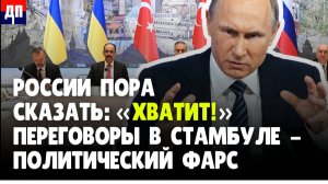 России пора сказать "Хватит". Переговоры в Стамбуле - Политический фарс | Брайан Берлетик / ДП News