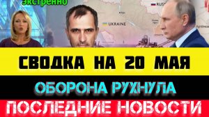 СВОДКА БОЕВЫХ ДЕЙСТВИЙ - ВОЙНА НА УКРАИНЕ НА 20 МАЯ, НОВОСТИ СВО