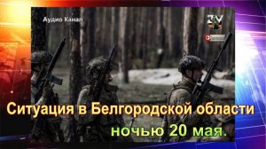 Ситуация в Белгородской области ночью 20 мая :   провалы ВСУ, контрнаступление