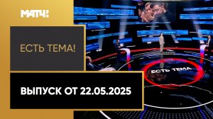 «Есть тема». Выпуск от 22.05.2025
