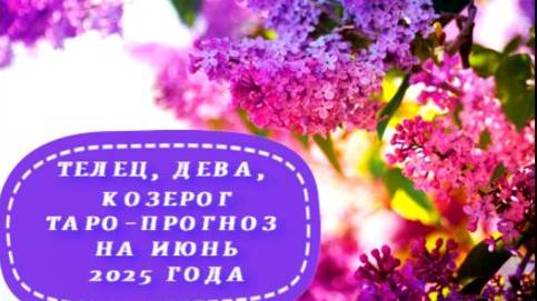 ТЕЛЕЦ,ДЕВА, КОЗЕРОГ ТАРО-ПРОГНОЗ НА ИЮНЬ 2025 ГОДА