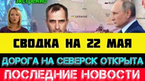 СВОДКА БОЕВЫХ ДЕЙСТВИЙ - ВОЙНА НА УКРАИНЕ НА 22 МАЯ, НОВОСТИ СВО
