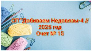 СП "Добиваем Недовязы-4 //2025 год//Очет № 15 // Организатор СП  Марина Стогова