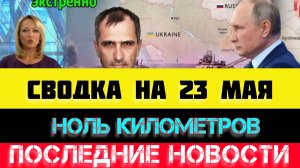 СВОДКА БОЕВЫХ ДЕЙСТВИЙ - ВОЙНА НА УКРАИНЕ НА 23 МАЯ, НОВОСТИ СВО