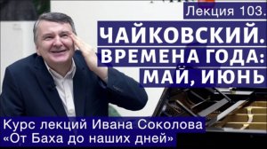 Лекция 103. П.И. Чайковский "Времена года". Май, Июнь. | Композитор Иван Соколов о музыке.
