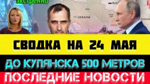 СВОДКА БОЕВЫХ ДЕЙСТВИЙ - ВОЙНА НА УКРАИНЕ НА 24 МАЯ, НОВОСТИ СВО