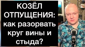 КОЗЁЛ ОТПУЩЕНИЯ: как разорвать круг вины и стыда?