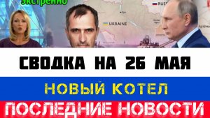 СВОДКА БОЕВЫХ ДЕЙСТВИЙ - ВОЙНА НА УКРАИНЕ НА 26 МАЯ, НОВОСТИ СВО