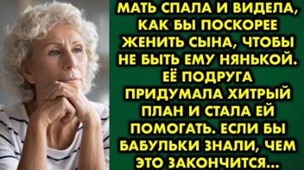 Мать спала и видела, как бы поскорее женить сына, чтобы не быть ему нянькой. Её подруга придумала...