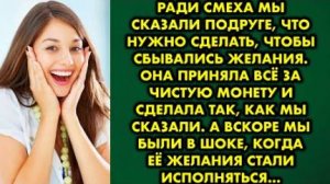 Ради смеха мы сказали подруге, что нужно сделать, чтобы сбывались желания. Она приняла всё за чистую