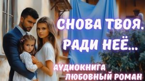 АУДИОКНИГА: СНОВА ТВОЯ. РАДИ НЕЁ... СЛУШАТЬ ЛЮБОВНЫЙ РОМАН