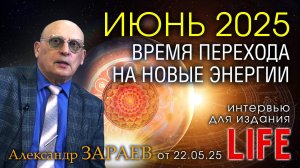 ИЮНЬ 2025 - ВРЕМЯ ПЕРЕХОДА НА НОВЫЕ ЭНЕРГИИ • Интервью Александра Зараева для LIFE от 22.05.25