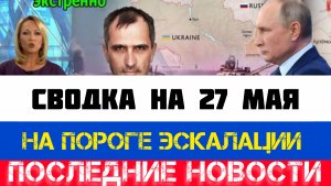 СВОДКА БОЕВЫХ ДЕЙСТВИЙ - ВОЙНА НА УКРАИНЕ НА 27 МАЯ, НОВОСТИ СВО
