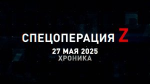 Спецоперация Z: хроника главных военных событий 27 мая