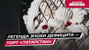 Легенда эпохи дефицита — торт «Татарстан» // Вечерняя Москва